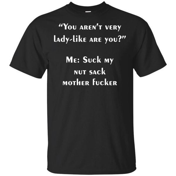 You Arent Very Lady Like Are You Me Suck My Nut Sack Mother Fucker T Shirt Tank Wish