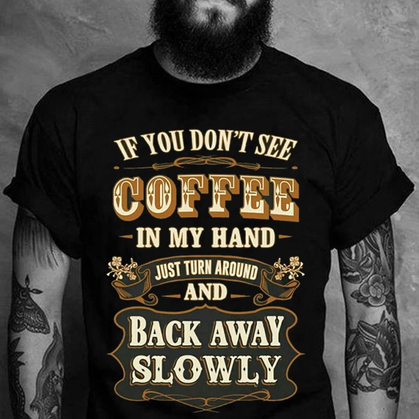If You Don't See Coffee In My Hand Just Turn Around and Back Away ...